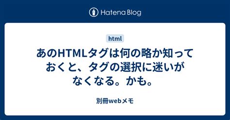あのhtmlタグは何の略か知っておくと、タグの選択に迷いがなくなる。かも。 別冊webメモ
