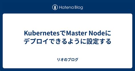 Kubernetesでmaster Nodeにデプロイできるように設定する リオのブログ