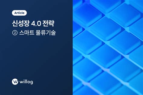 신성장 40 전략을 위한 스마트 물류기술 윌로그 블로그