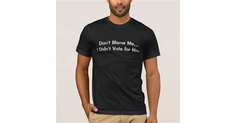 Dont Blame Mei Didnt Vote For Him T Shirt Zazzle