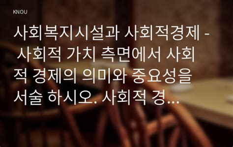 사회복지시설과 사회적경제 사회적 가치 측면에서 사회적 경제의 의미와 중요성을 서술 하시오 사회적 경제가 등장한 배경을 서술 하시오 사회적 경제 관련 언론 기사를 하나
