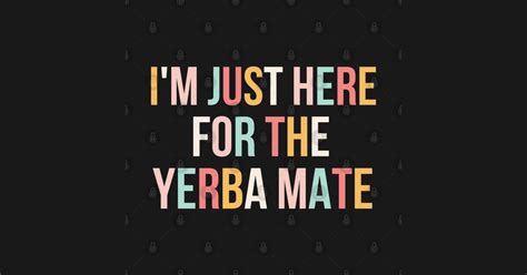 Cute Im Just Here For The Yerba Mate Funny Yerba Lover Cute T