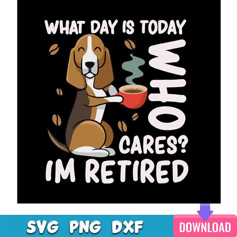 What Day Is Today Who Cares Im Retired Svg Cutting Files Inspire Uplift