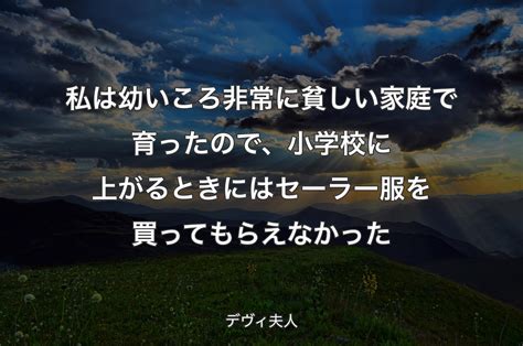 私は幼いころ非常に貧しい家庭で育ったので、小学校に上がるときにはセーラー服を買ってもらえなかった デヴィ夫人