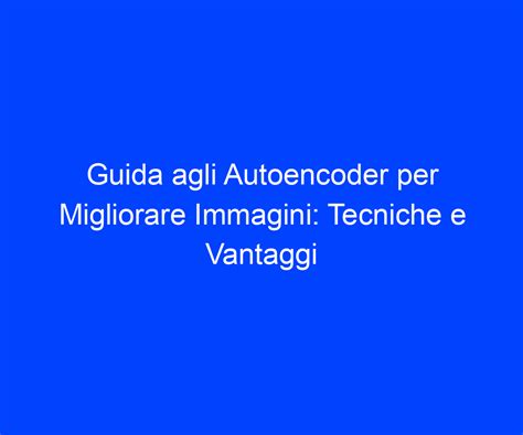 Guida Agli Autoencoder Per Migliorare Immagini Tecniche E Vantaggi