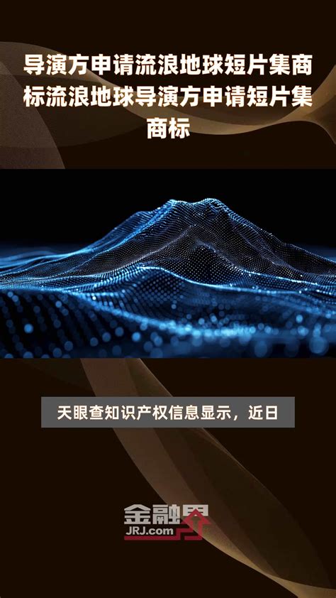 导演方申请流浪地球短片集商标流浪地球导演方申请短片集商标快报凤凰网视频凤凰网