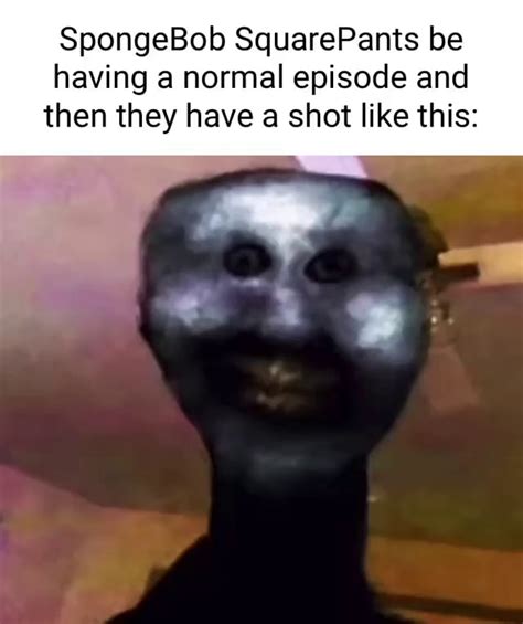 Spongebob Squarepants Be Having A Normal Episode And Then They Have A Shot Like This Ifunny