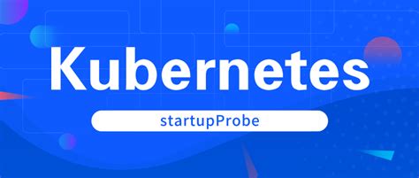 服务启动失败聊聊k8s中的启动探针startupprobe Csdn博客
