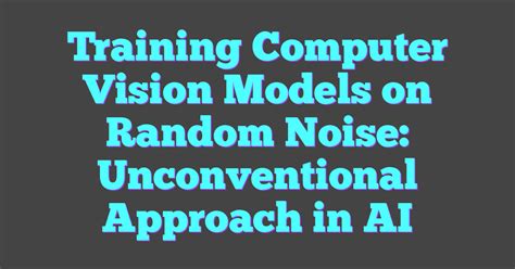 Training Computer Vision Models On Random Noise Unconventional Approach In Ai