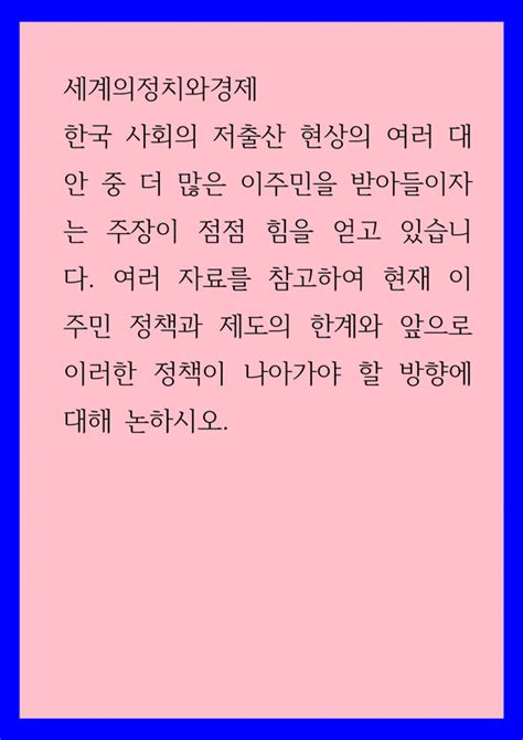 세계의정치와경제 한국 사회의 저출산 현상의 여러 대안 중 더 많은 이주민을 받아들이자는 주장이 점점 힘을 얻고 있습니다 여러 자료를 참고하여 현재 이주민 정책과 제도의
