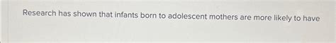 Solved Research Has Shown That Infants Born To Adolescent
