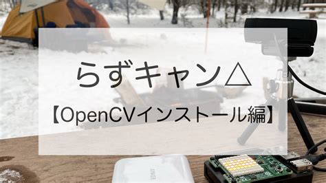IoTキャンプOpenCVインストール編意地でもラズパイとキャンプへらずキャン プロジェクト第 回 ICHIKEN エンジニアキャンパーのバエないアメリカ生活