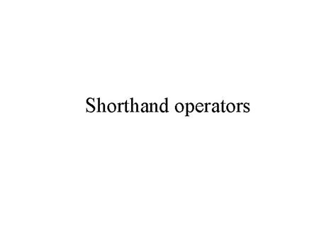 Shorthand Operators Shorthand Operators Shorthand Operator A Shorthand