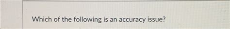 Solved Which Of The Following Is An Accuracy Issue Chegg Com
