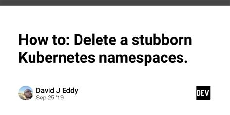 How To Delete A Stubborn Kubernetes Namespaces DEV Community