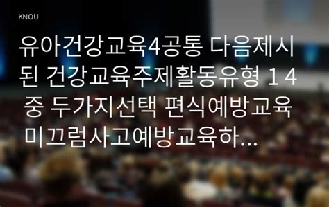 유아건강교육4공통 다음제시된 건강교육주제활동유형 1 4 중 두가지선택 편식예방교육 미끄럼사고예방교육하여 유아대상으로 건강교육활동