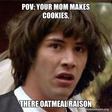 Pov Your Mom Makes Cookies There Oatmeal Raison Conspiracy Keanu