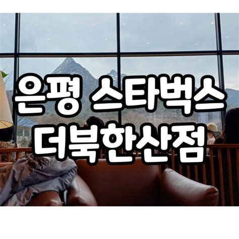 스타벅스 은평 더북한산점 주차 북한산뷰가 좋은 카페 친구와데이트 네이버 블로그