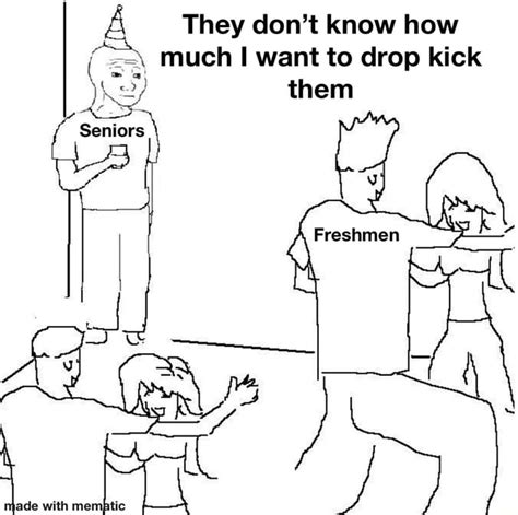 They Dont Know How Much Want To Drop Kick Them Freshmen Ifunny