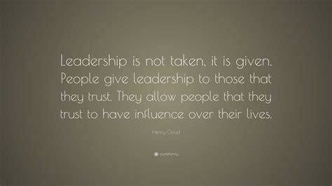 Henry Cloud Quote “leadership Is Not Taken It Is Given People Give