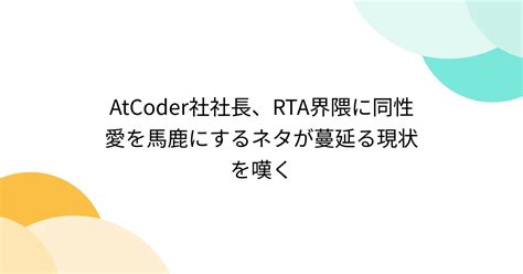 Atcoder社社長、rta界隈に同性愛を馬鹿にするネタが蔓延る現状を嘆く 2ページ目 Togetter トゥギャッター