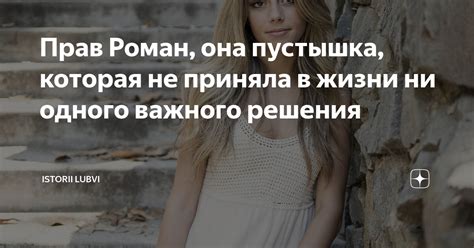 Прав Роман, она пустышка, которая не приняла в жизни ни одного важного ...