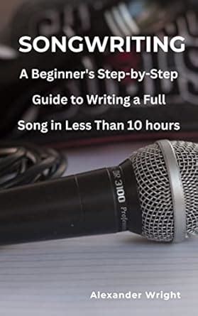 Amazon Com Songwriting A Beginner S Step By Step Guide To Writing A Full Song In Less Than