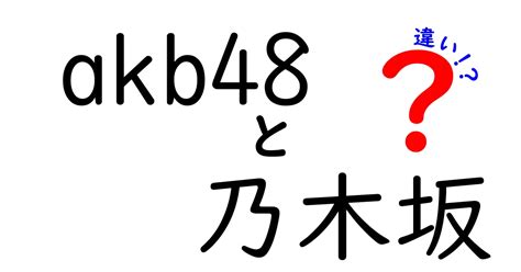 Akb48と乃木坂46の違いを徹底解説！ファンの心に響く魅力とは？