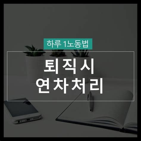 [하루 1노동법] 퇴직 시 연차를 쓰는 것과 수당으로 받는 것 중 무엇이 이득일까 Feat 연차유급휴가 미사용수당 계산방법 네이버 블로그