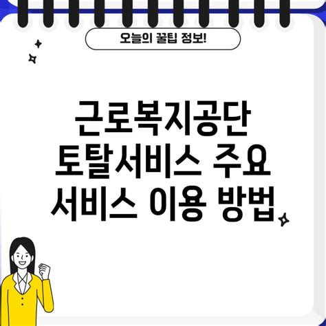 근로복지공단 토탈서비스 주요 서비스 이용 방법 네이버 블로그 근로복지공단 토탈서비스 주요 서비스 이용 방법 네이버 블로그