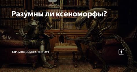 Разумны ли ксеноморфы ГАРЦУЮЩИЙ ДЖАГГЕРНАУТ Дзен