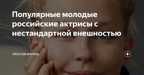 Популярные молодые российские актрисы с нестандартной внешностью