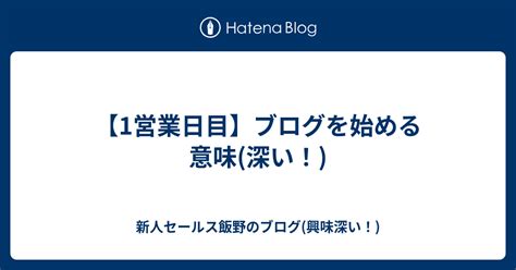 営業日目ブログを始める意味 深い 新人セールス飯野のブログ 興味深い