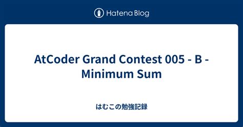 Atcoder Grand Contest 005 B Minimum Sum はむこの勉強記録