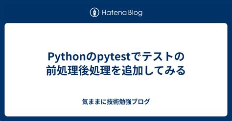 pythonのpytestでテストの前処理後処理を追加してみる 気ままに技術勉強ブログ