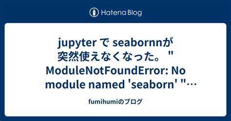 jupyter で seabornnが突然使えなくなった。 modulenotfounderror no module named