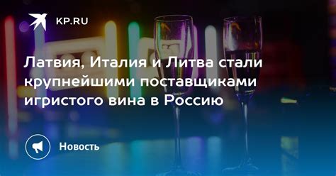 Латвия Италия и Литва стали крупнейшими поставщиками игристого вина в Россию Kp Ru
