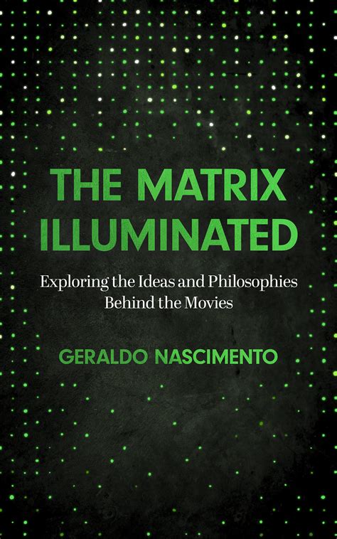 The Matrix Illuminated Exploring The Ideas And Philosophies Behind The Movies By Geraldo