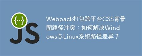 Webpack打包跨平台css背景图路径冲突：如何解决windows与linux系统路径差异？ 米云