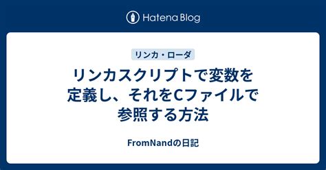 リンカスクリプトで変数を定義し、それをcファイルで参照する方法 Fromnandの日記
