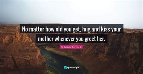 No Matter How Old You Get Hug And Kiss Your Mother Whenever You Greet