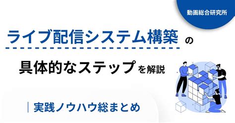 ライブ配信システム構築の具体的なステップを解説｜実践ノウハウ総まとめ 動画総合研究所