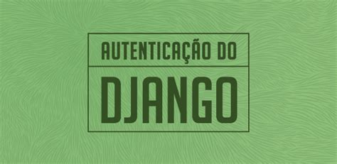 Django Authentication Como Implementar Autenticação No Django Devmedia