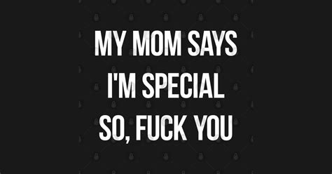 My Mom Says I M Special So Fuck You My Mom Says Im Special T Shirt Teepublic
