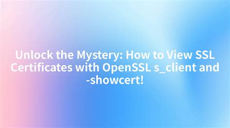 Unlock The Mystery How To View Ssl Certificates With Openssl Sclient And Showcert