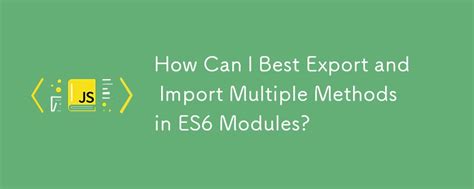 How Can I Best Export And Import Multiple Methods In Es6 Modules Js