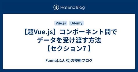 【超vue js】コンポーネント間でデータを受け渡す方法【セクション7 】 funna ふんな の技術ブログ