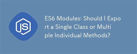 Es6 Modules Should I Export A Single Class Or Multiple Individual Methods Js Tutorial Phpcn