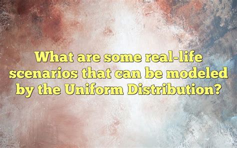 What Are Some Real Life Scenarios That Can Be Modeled By The Uniform