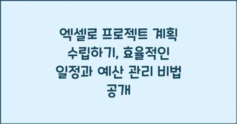 엑셀로 프로젝트 계획 수립하기 효율적인 일정과 예산 관리 비법 공개
